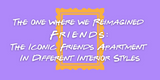 Reimagining Friends: The Iconic Friends Apartment In Different Interior ...