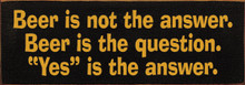 Beer is not the answer. Beer is the question. "Yes" is the answer. Sign ...