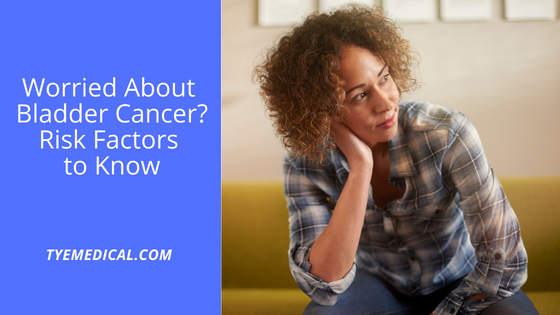 Worried About Bladder Cancer? Important Risk Factors to Know - TYE Medical
