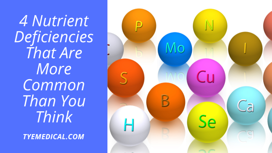 4 Nutrient Deficiencies That Are More Common Than You Think - TYE Medical