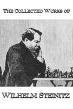 The Collected Works of Wilhelm Steinitz - First World Chess Champion