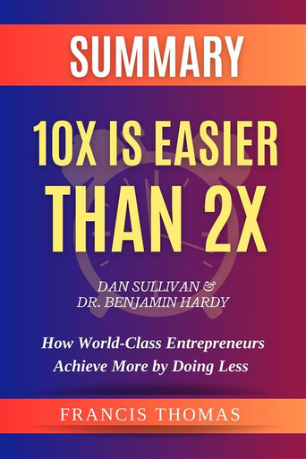 SUMMARY Of 10X Is Easier Than 2X By Dan Sullivan & Dr. Benjamin Hardy ...