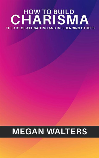 How to Build Charisma - The Art of Attracting and Influencing Others ...