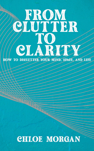 From Clutter to Clarity - How to Declutter Your Mind, Space, and Life ...