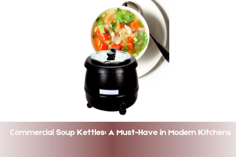Commercial Soup Kettles: A Must-Have in Modern Kitchens ...