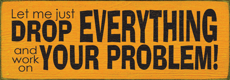 Let me just drop everything and work on your problem!| Wood Signs ...