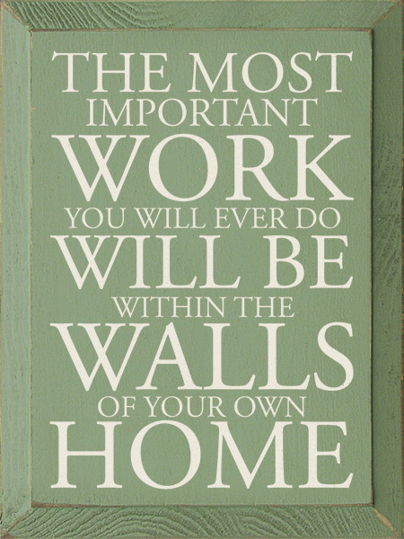 The most important work you will ever do will be within the walls of ...