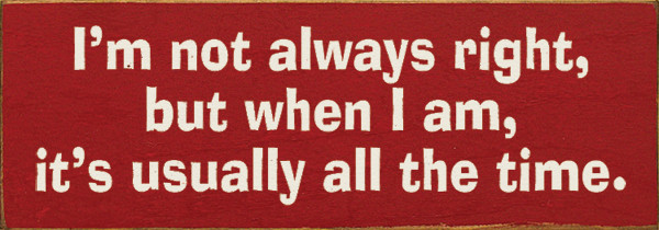I'm not always right, but when I am, it's usually all the time.|Wood ...