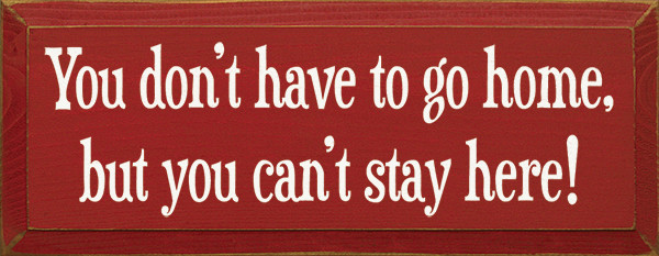 You don't have to go home, but you can't stay here! |Go Home Wood Sign ...