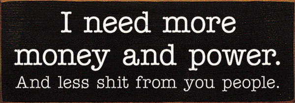 I need more money and power. And less shit from you people.|Funny Wood ...