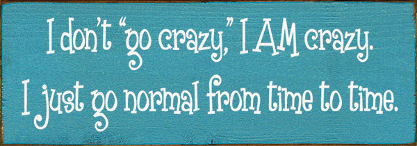 I don't "go crazy," I AM crazy. I just go normal from time to time ...