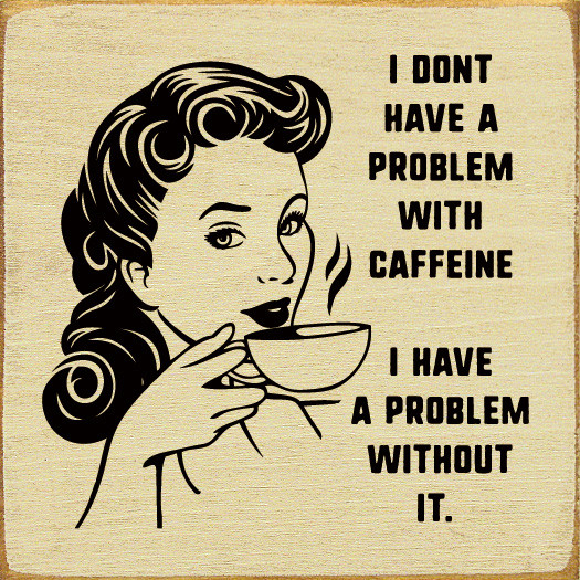 I don't have a problem with caffeine. I have a problem without it ...