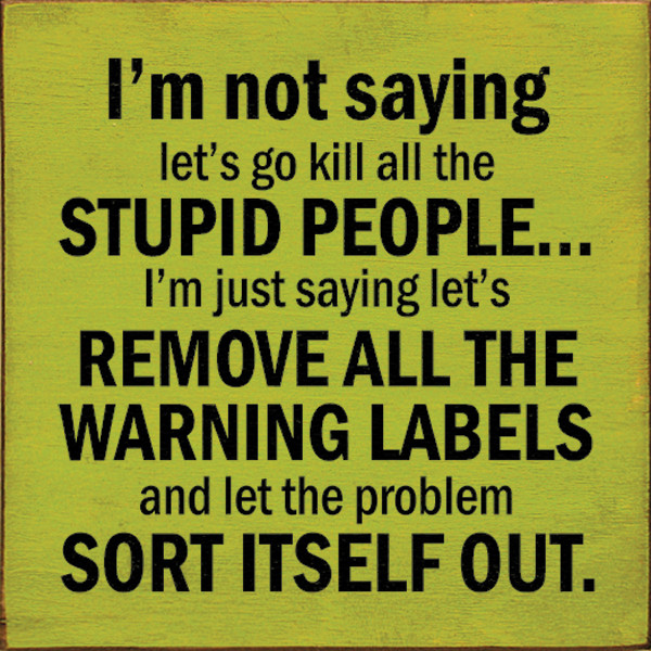 I'm not saying let's go kill all the stupid people...I'm just saying ...