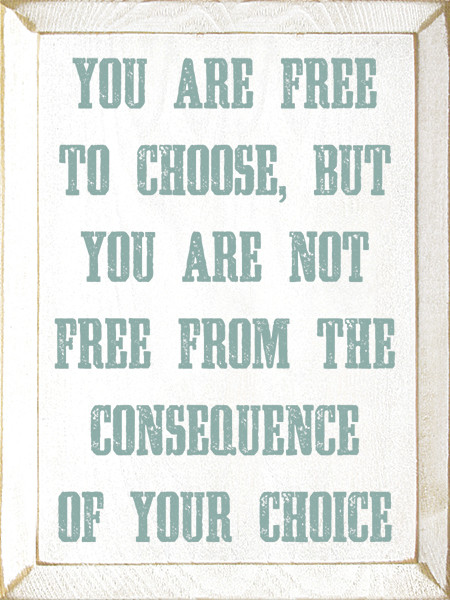You are free to choose, but you are not free from the consequence of ...