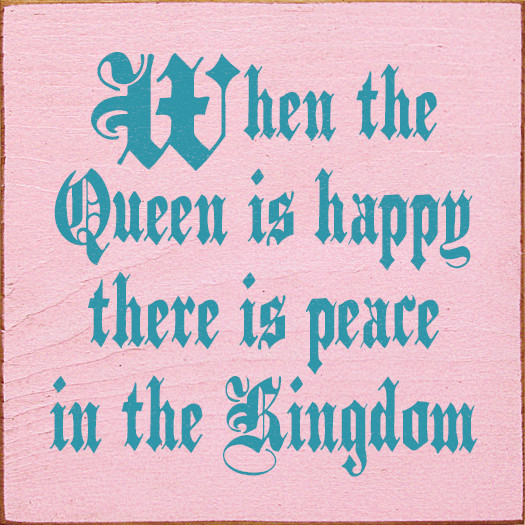 When the Queen is happy there is peace in the kingdom