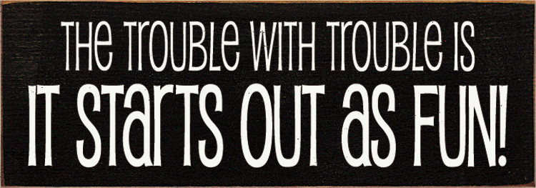 The trouble with trouble is it starts out as fun! |Funny Wood Signs ...