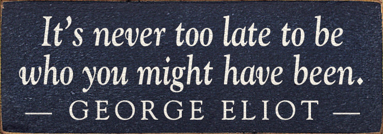 It's never too late to be who you might have been. ~George Eliot