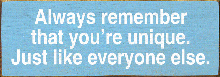 Always remember that you're unique. Just like everyone else ...