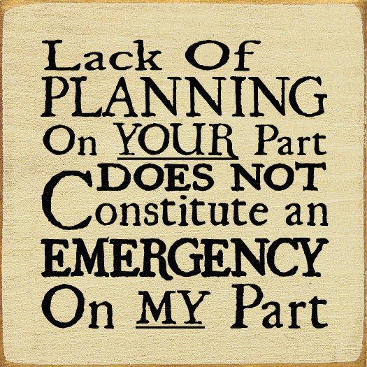 Lack of Planning on Your Part Does Not Constitute an Emergency on My ...