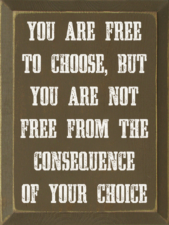 You are free to choose, but you are not free from the consequence of ...