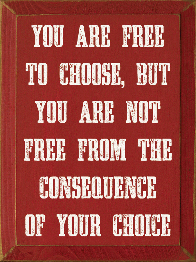 You are free to choose, but you are not free from the consequence of ...