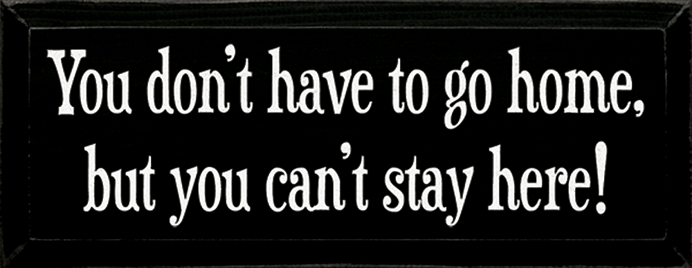 You don't have to go home, but you can't stay here! |Go Home Wood Sign ...