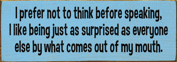 I prefer not to think before speaking, I like being just as surprised ...