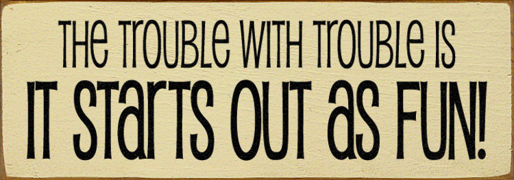 The trouble with trouble is it starts out as fun! |Funny Wood Signs ...