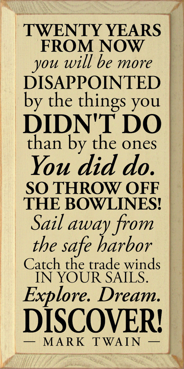 Twenty years from now you will be more disappointed.. ~ Mark Twain ...