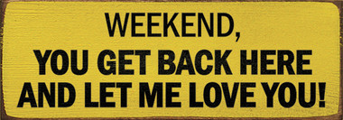 Weekend, you get back here and let me love you!|Funny Wood Signs ...