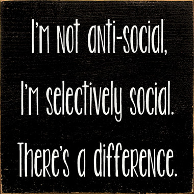 I'm not anti-social, I'm selectively social. There's a difference ...