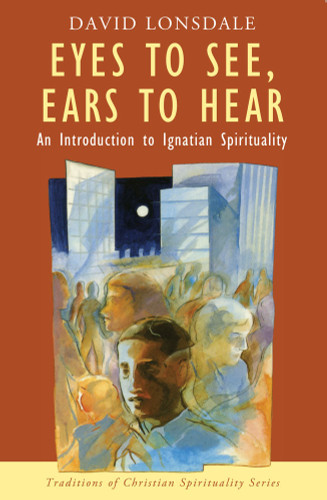 Eyes to See, Ears to Hear: An Introduction to Ignatian Spirituality