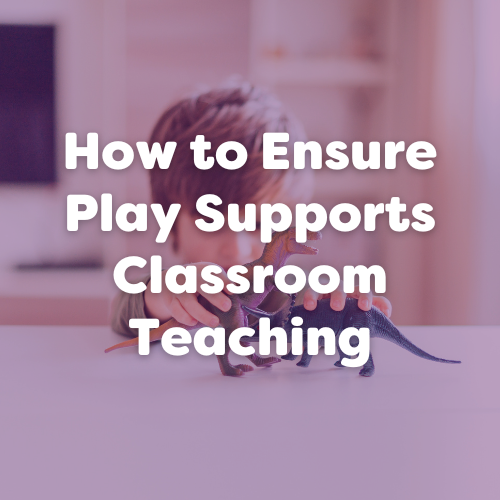How to Ensure Play Supports Classroom Teaching - Early Years Resources