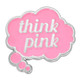 Think Pink Word Bubble Pin | PinMart