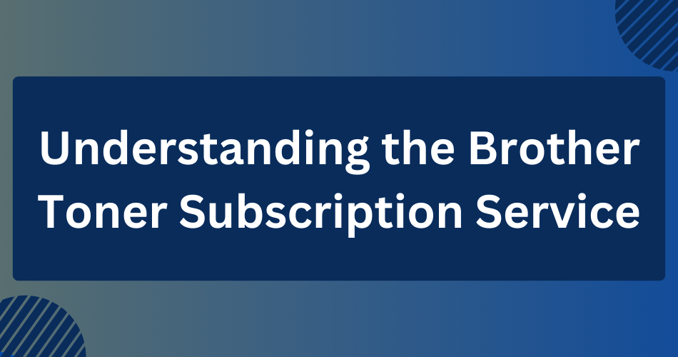 Understanding the Brother Toner Subscription Service - Toner Buzz