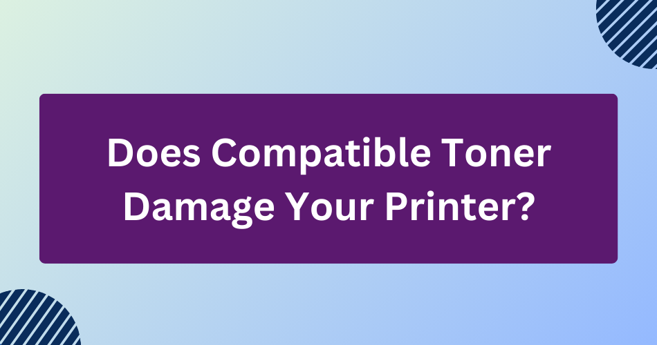 Does Compatible Toner Damage Your Printer? (Read Before You Buy ...