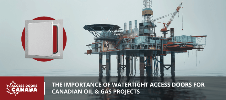 The Importance of Watertight Access Doors for Canadian Oil & Gas Projects