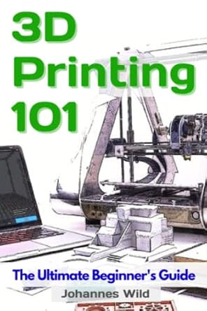 3D Printing 101: The Ultimate Beginners Guide by Johannes Wild