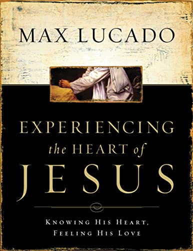 Experiencing the Heart of Jesus: Knowing His Heart Feeling His Love Lucado