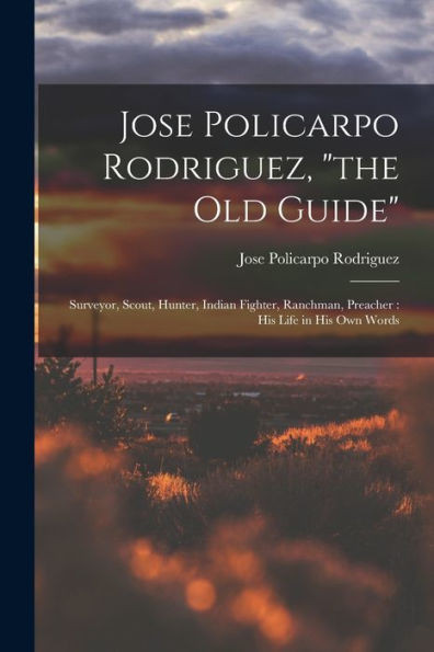 Jose Policarpo Rodriguez, the Old Guide: Surveyor, Scout, Hunter ...