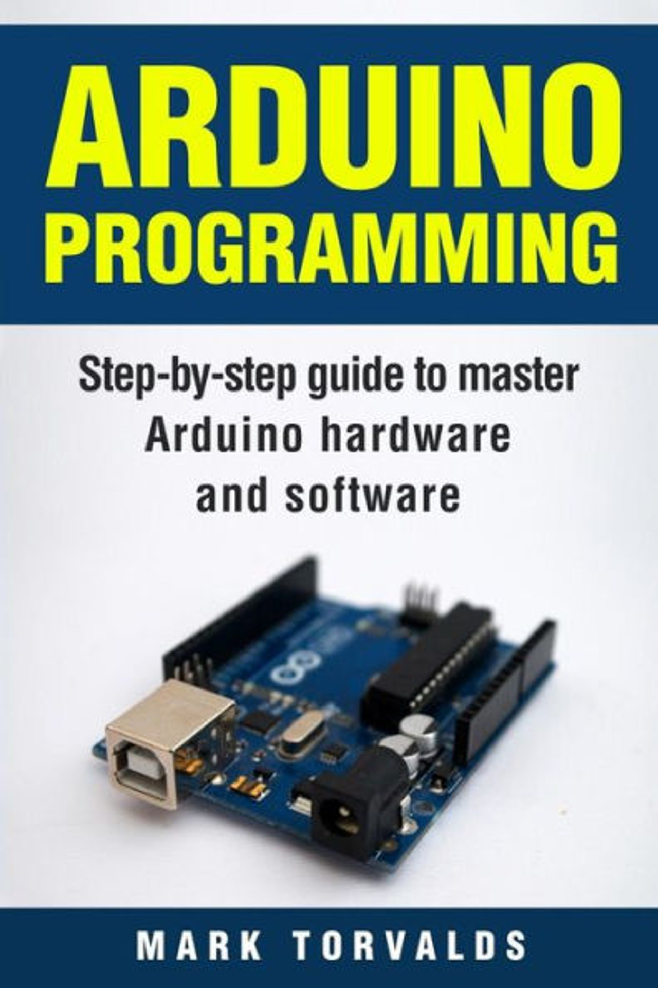 Arduino: Step-By-Step Guide To Master Arduino Hardware And Software ...