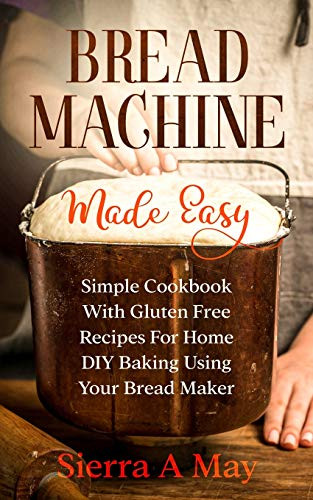 Bread Machine Made Easy: Simple Cookbook With Gluten Free Recipes For ...