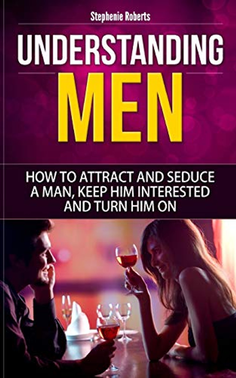 Understanding Men How To Attract And Seduce A Man Keep Him Interested