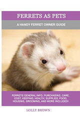 Ferrets As Pets: A Handy Ferret Owner Guide - Lolly Brown ...