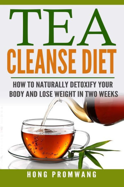 The Tea Cleanse Diet: How To Naturally Detoxify Your Body And Lose ...