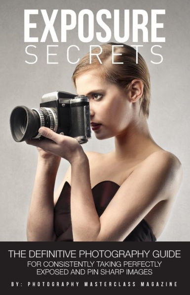 Exposure Secrets: The Definitive Photography Guide For Consistently ...