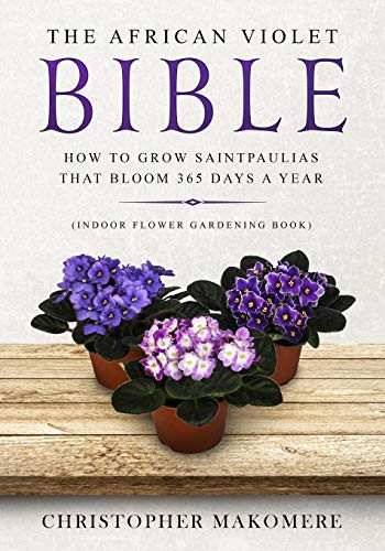The African Violet Bible: How To Grow Saintpaulias That Bloom 365 Days ...