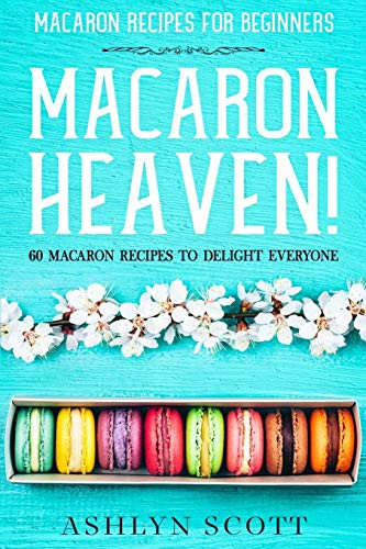 Macarons Recipe For Beginners: MACARON HEAVEN! 60 Macaron Recipes To ...
