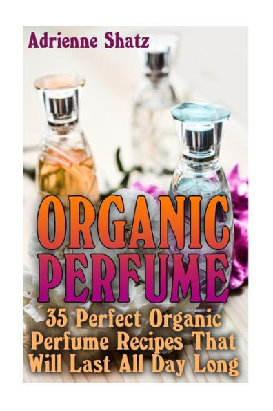 Organic Perfume: 35 Perfect Organic Perfume Recipes That Will Last All ...