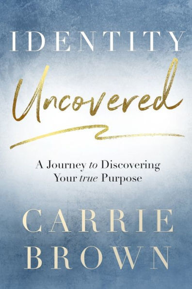 Identity Uncovered: A Journey to Discovering Your true Purpose - Carrie ...